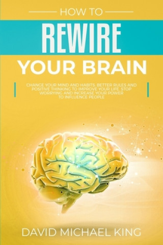 How to Rewire Your Brain: Change Your Mind and Habits. Better Rules and Positive Thinking to ...