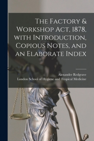 Factory & Workshop Act, 1878, With Introduction, Copious Notes, and an ...