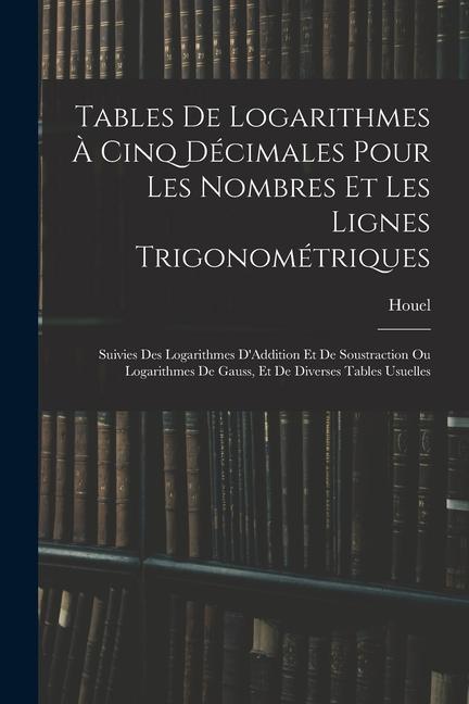 Tables De Logarithmes ? Cinq Décimales Pour Les Nombres Et Les Lignes ...