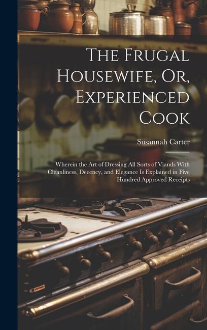 The Frugal Housewife, Or, Experienced Cook: Wherein the Art of Dressing ...