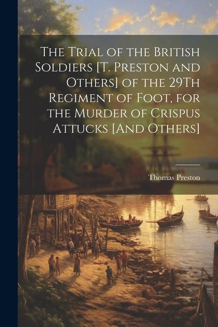 The Trial of the British Soldiers [T. Preston and Others] of the 29Th Regiment of Foot, for the ...